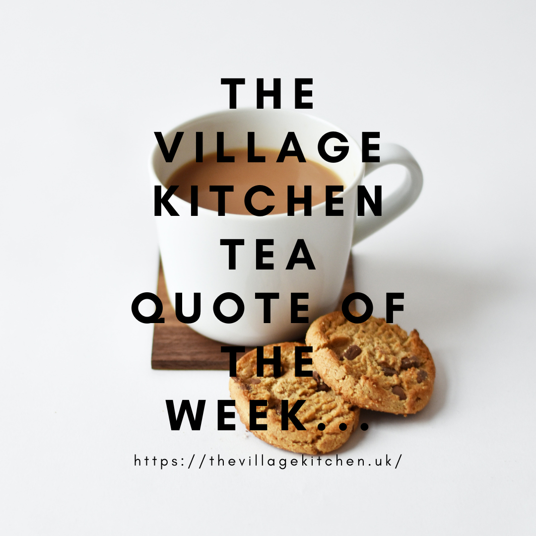 THE VILLAGE KITCHEN TEA QUOTE OF THE WEEK… – THE VILLAGE KITCHEN